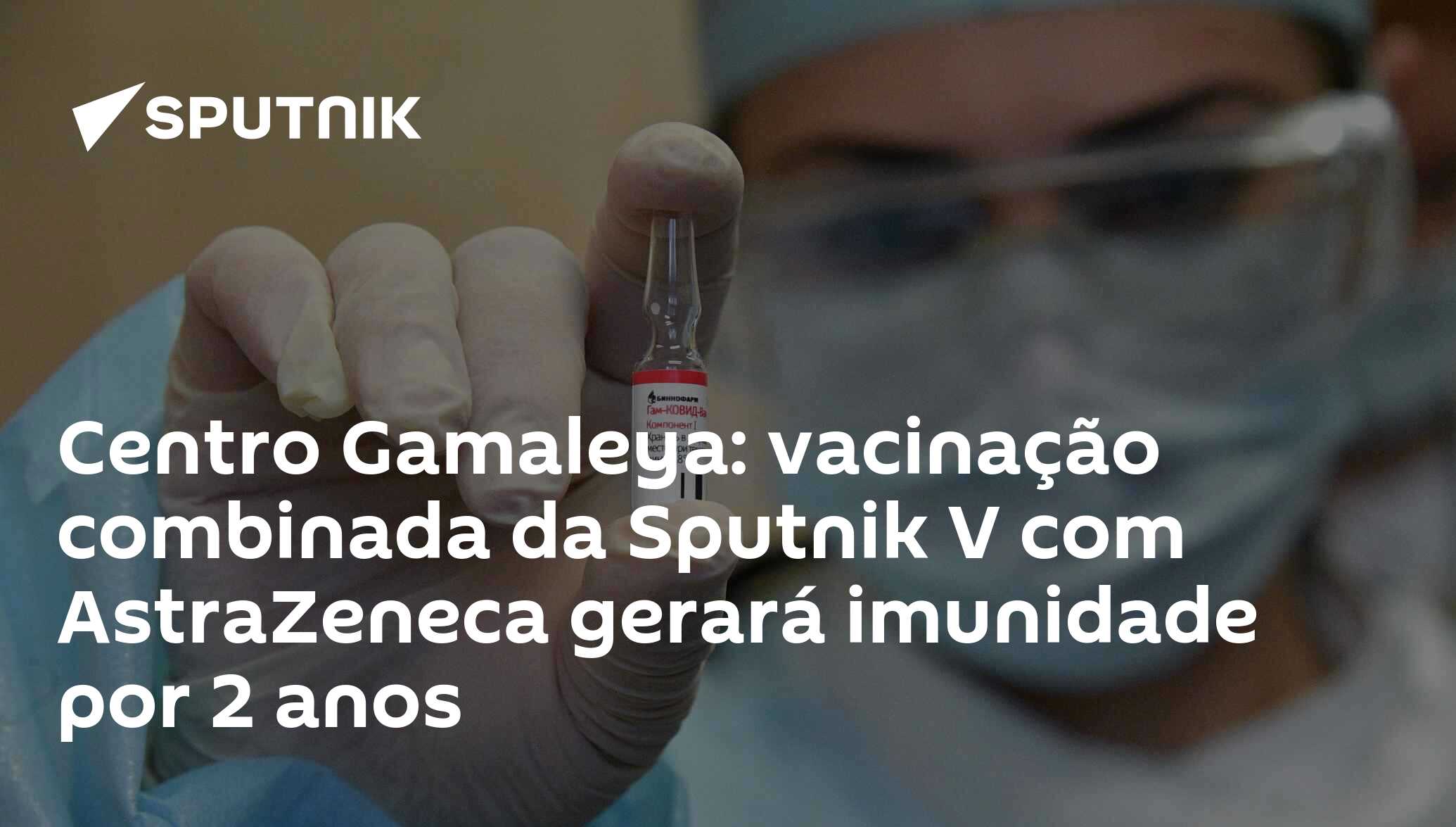 Centro Gamaleya: vacinação combinada da Sputnik V com AstraZeneca ...