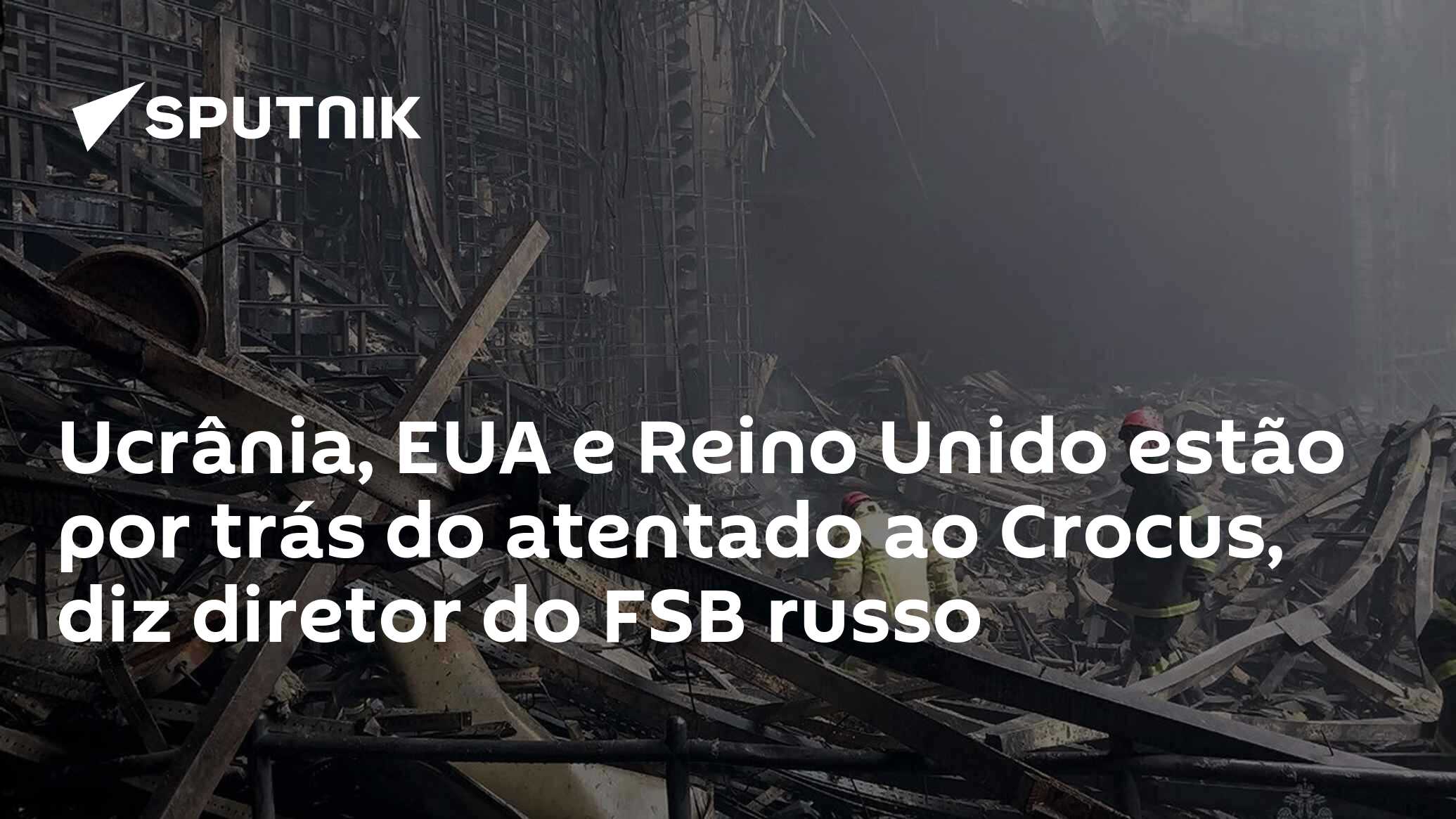 Ucrânia, EUA e Reino Unido estão por trás do atentado ao Crocus, diz ...