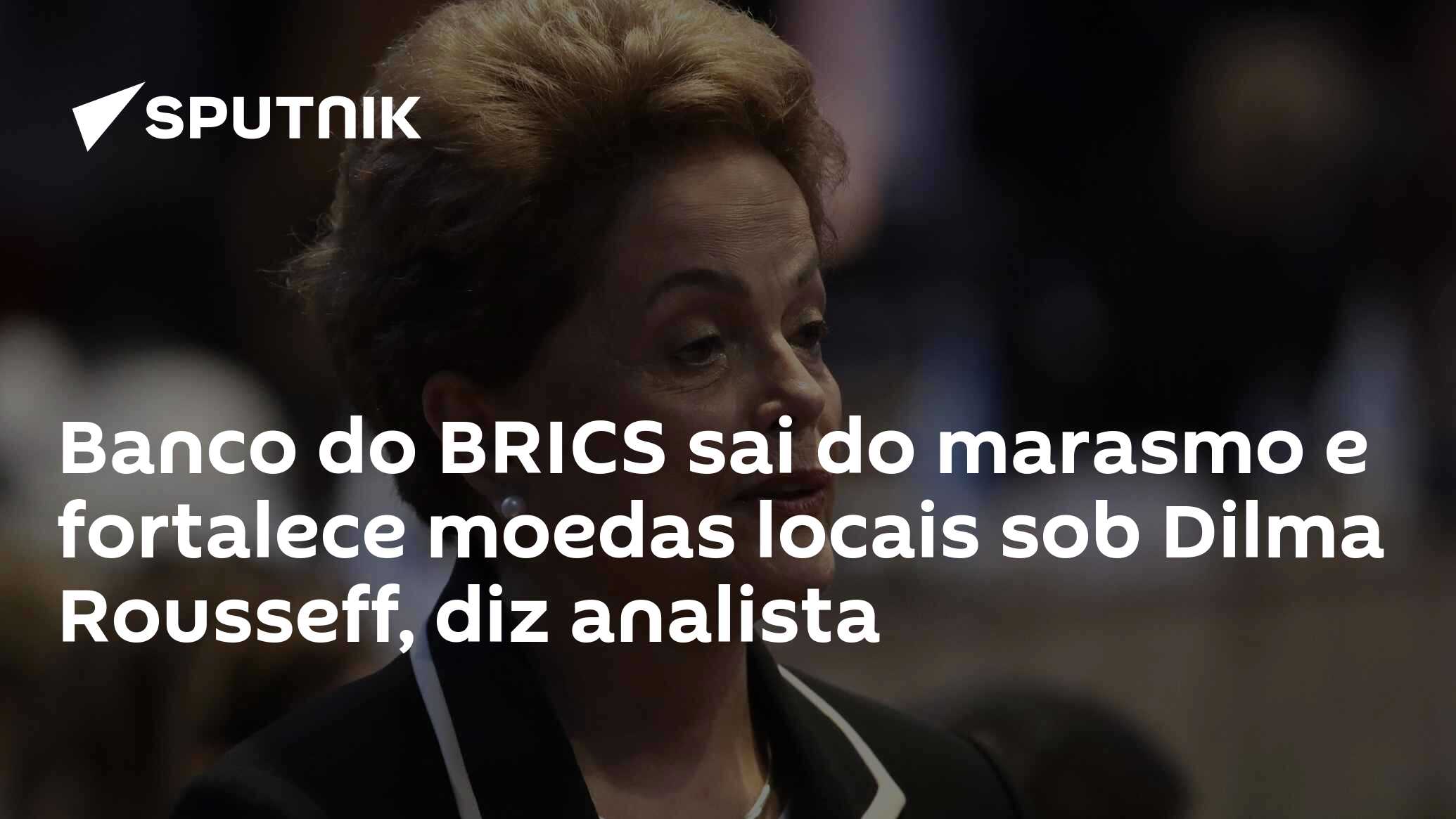 Banco do BRICS sai do marasmo e fortalece moedas locais sob Dilma ...